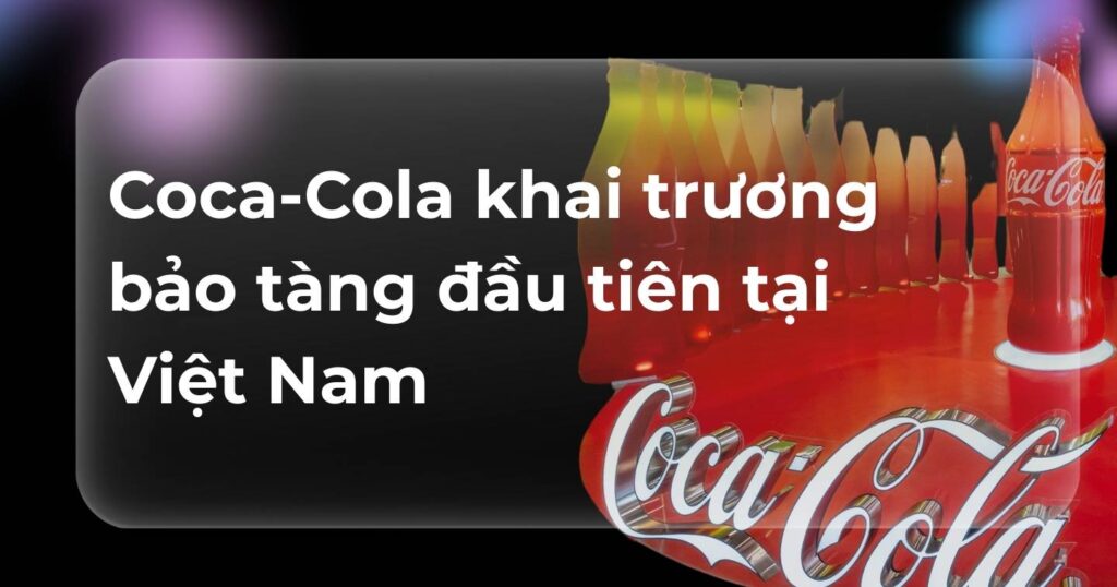 Coca-Cola khai trương bảo tàng đầu tiên tại Việt Nam: Dấu ấn thương ...